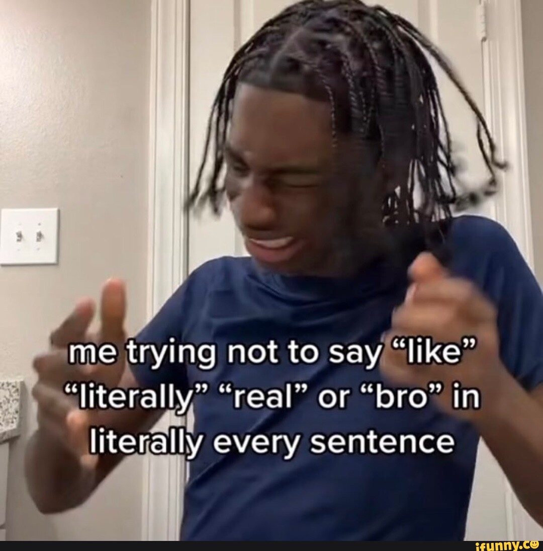 Me trying not to say "like" literally," "real" or "bro" in literally ...