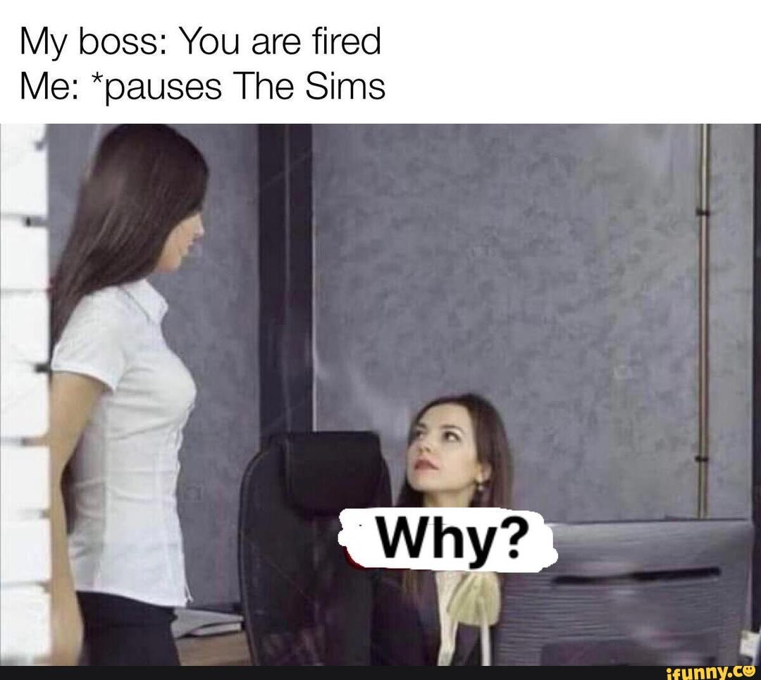 My boss: You are fired Me: *pauses The Sims 'Why? - iFunny