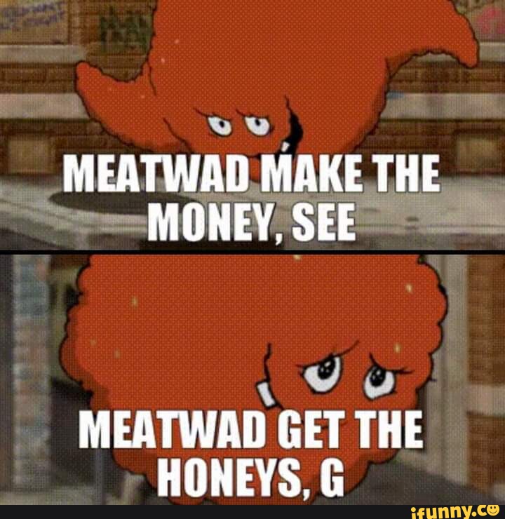 MEATWAD MAKE THE MONEY, SEE MEATWAD GET THE HONEYS, G - iFunny