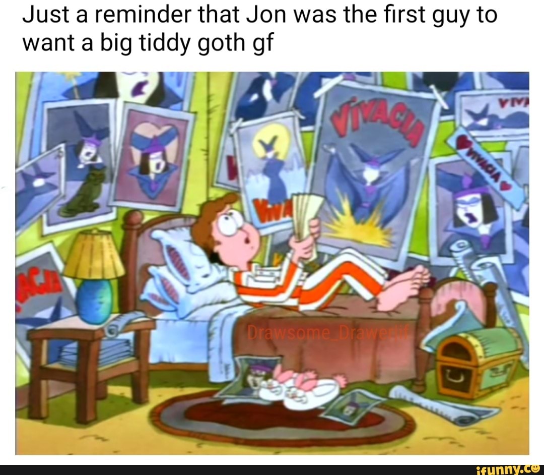 Just a reminder that Jon was the first guy to want a big tiddy goth gf ...