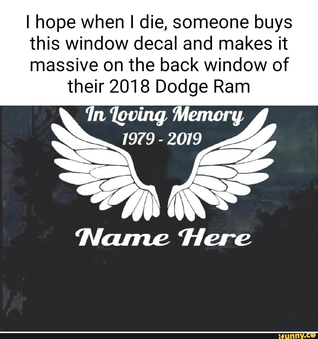 I hope when I die, someone buys this window decal and makes it massive ...