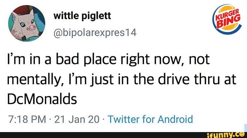 I'm in a bad place right now, not mentally, I'm just in the drive thru ...