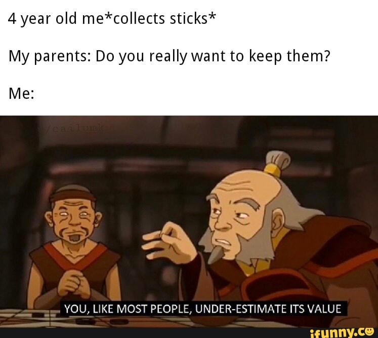 4 year old me*collects sticks* My parents: Do you really want to keep ...