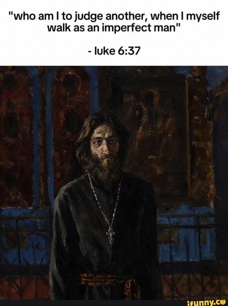 "who am I to judge another, when I myself walk as an imperfect man ...