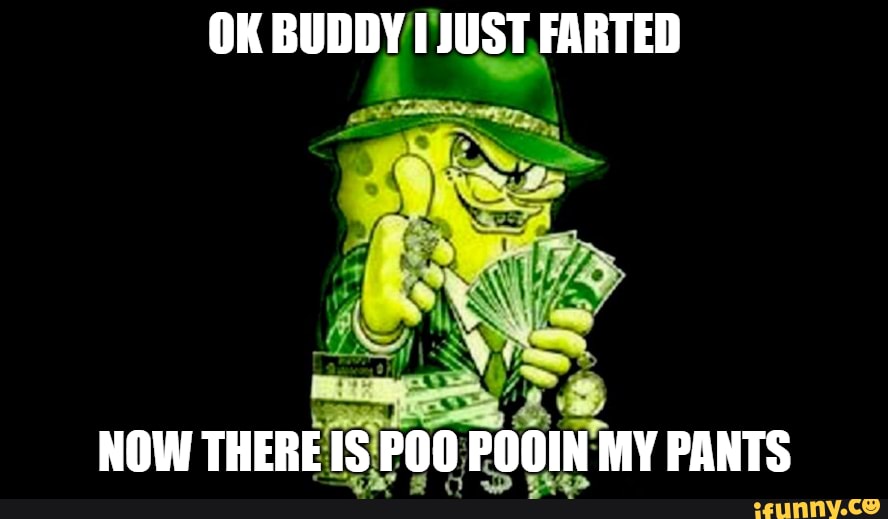 OK BUDDY I JUST FARTED NOW THERE IS POO POOIN MY PANTS - iFunny