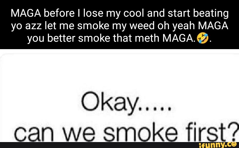 MAGA before I lose my cool and start beating yo azz let me smoke my ...