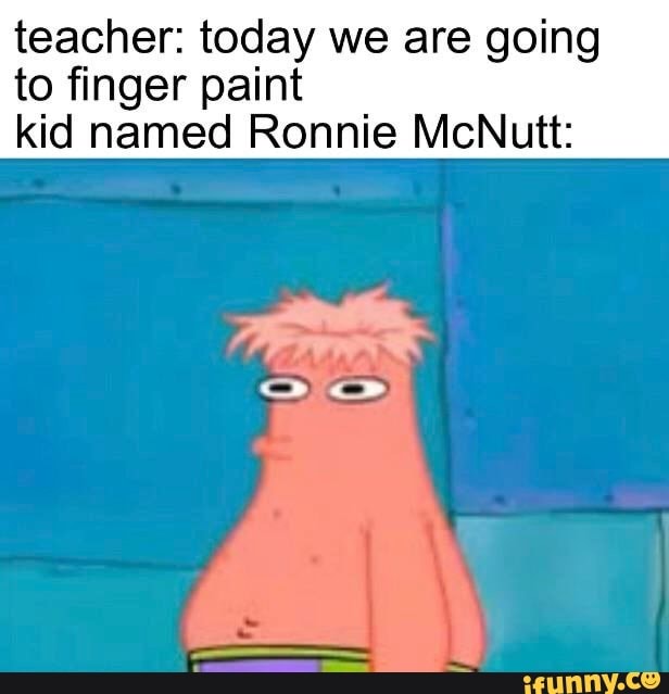Teacher: today we are going to finger paint kid named Ronnie McNutt ...