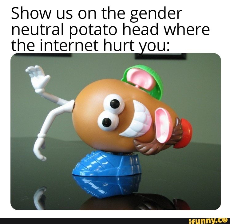 Show us on the gender neutral potato head where the internet hurt you ...