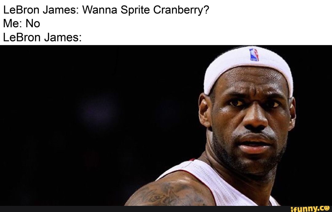 LeBron James: Wanna Sprite Cranberry? Me: No LeBron James: - iFunny