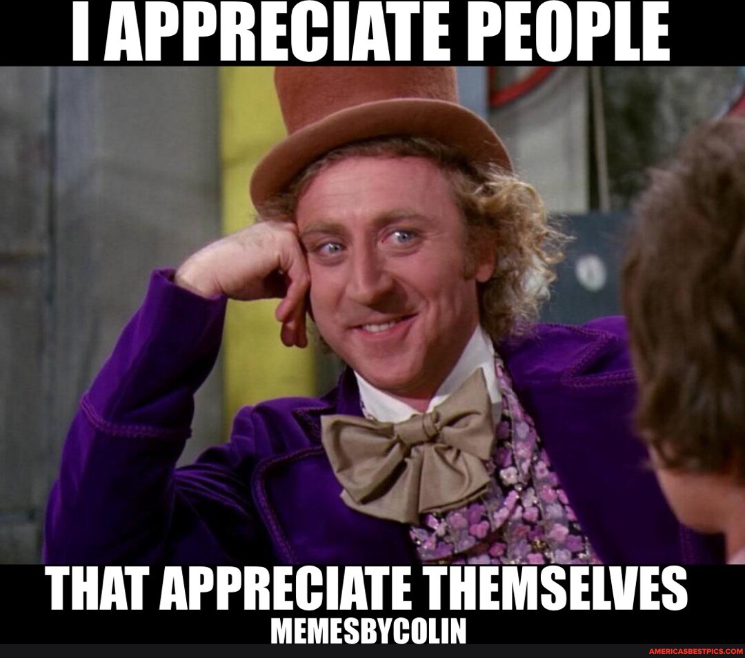 I APPRECIATE PEOPLE THAT APPRECIATE THEMSELVES MEMES - America’s best ...