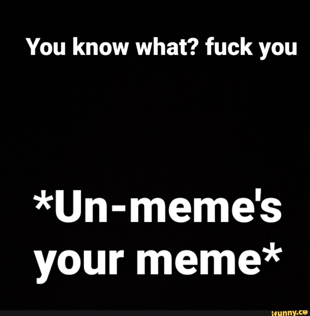 You Know What Fuck You Un Memes Your Meme Ifunny