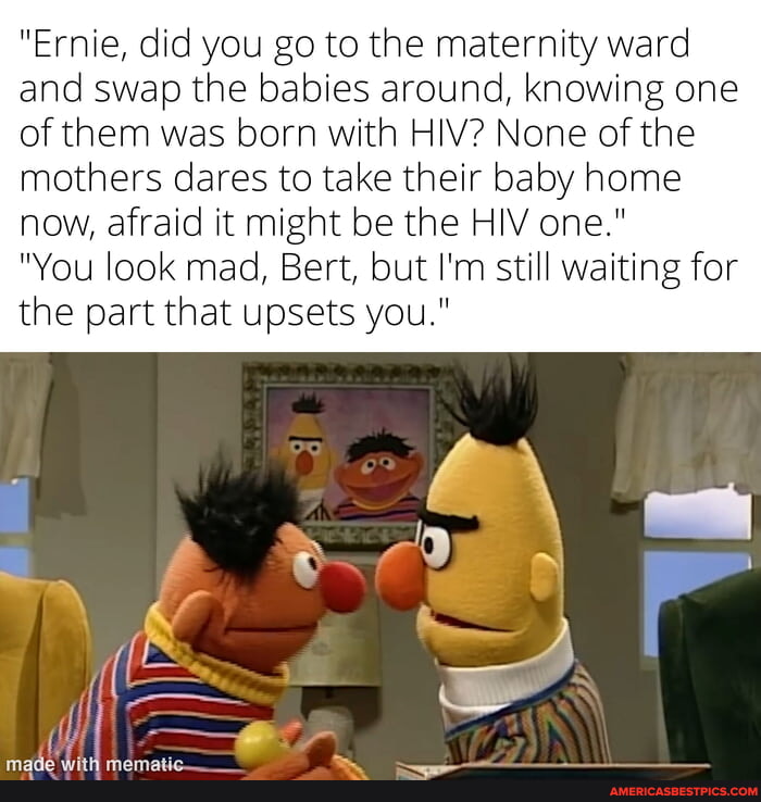 "Ernie, did you go to the maternity ward and swap the babies around, knowing one of them was ...