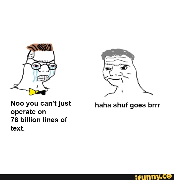 Noo you can't just operate on 78 billion lines of text. haha shuf goes ...