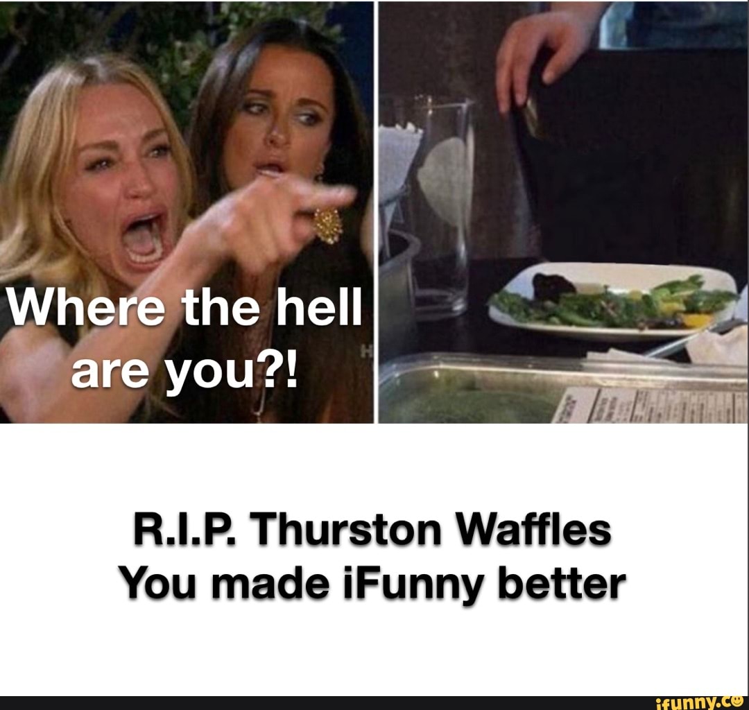 Where the hell are you?! R.I.P. Thurston Waffles You made iFunny better ...