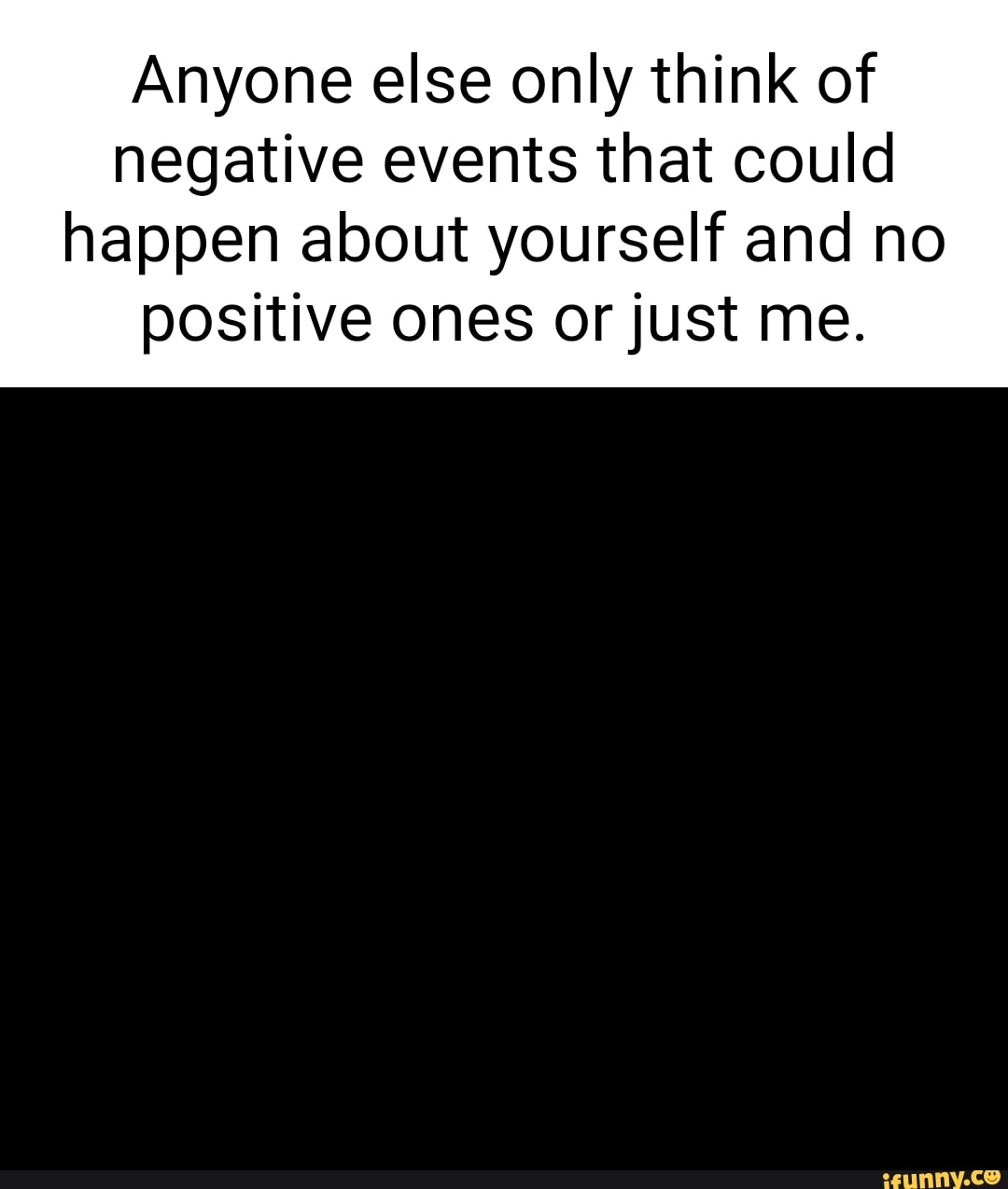 Anyone else only think of negative events that could happen about ...
