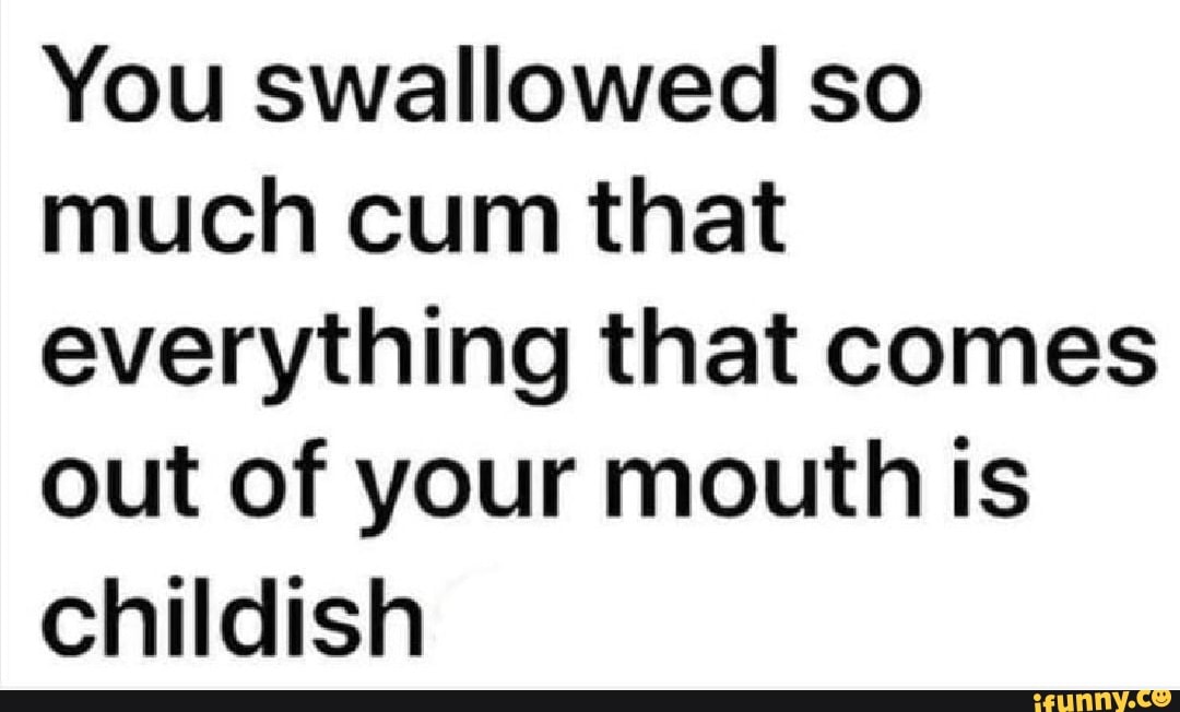 You Swallowed So Much Cum That Everything That Comes Out Of Your Mouth