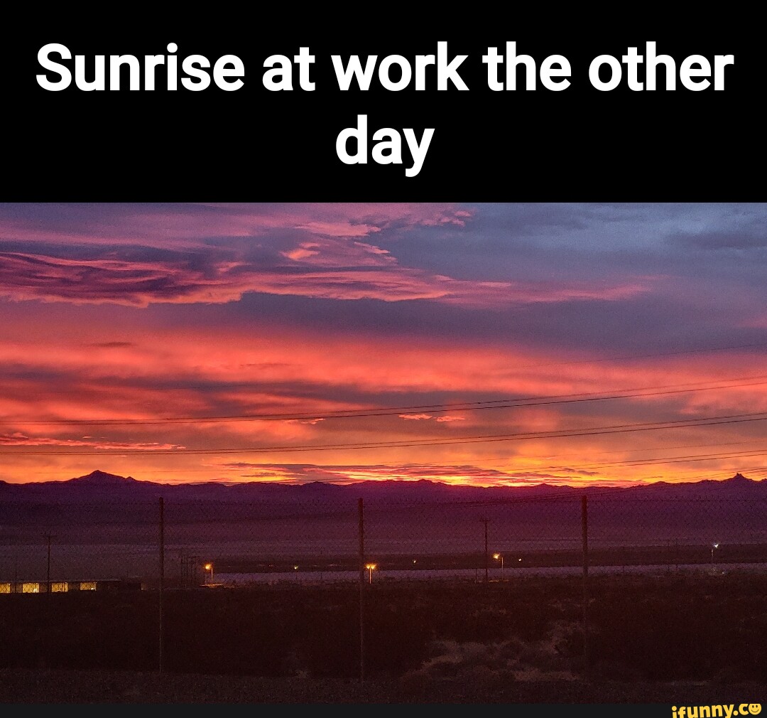 Sunrise at work the other day - iFunny