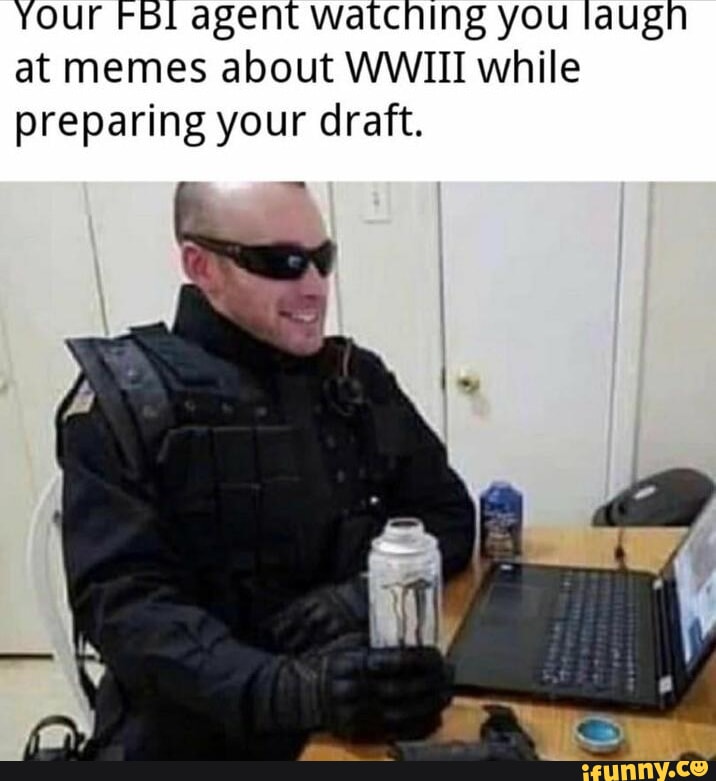 Your agent Watching you laugn at memes about WWIII while preparing your ...
