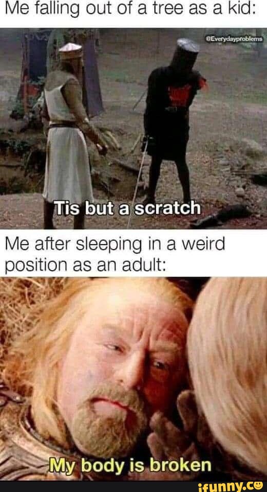 Me falling out of a tree as a kid: Tis but a scratch Me after sleeping ...