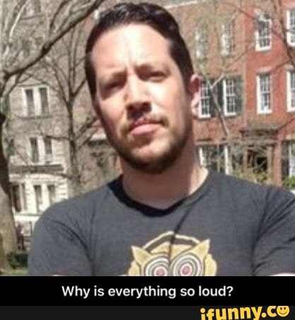 Why i is everything so loud? - Why is everything so loud? - iFunny