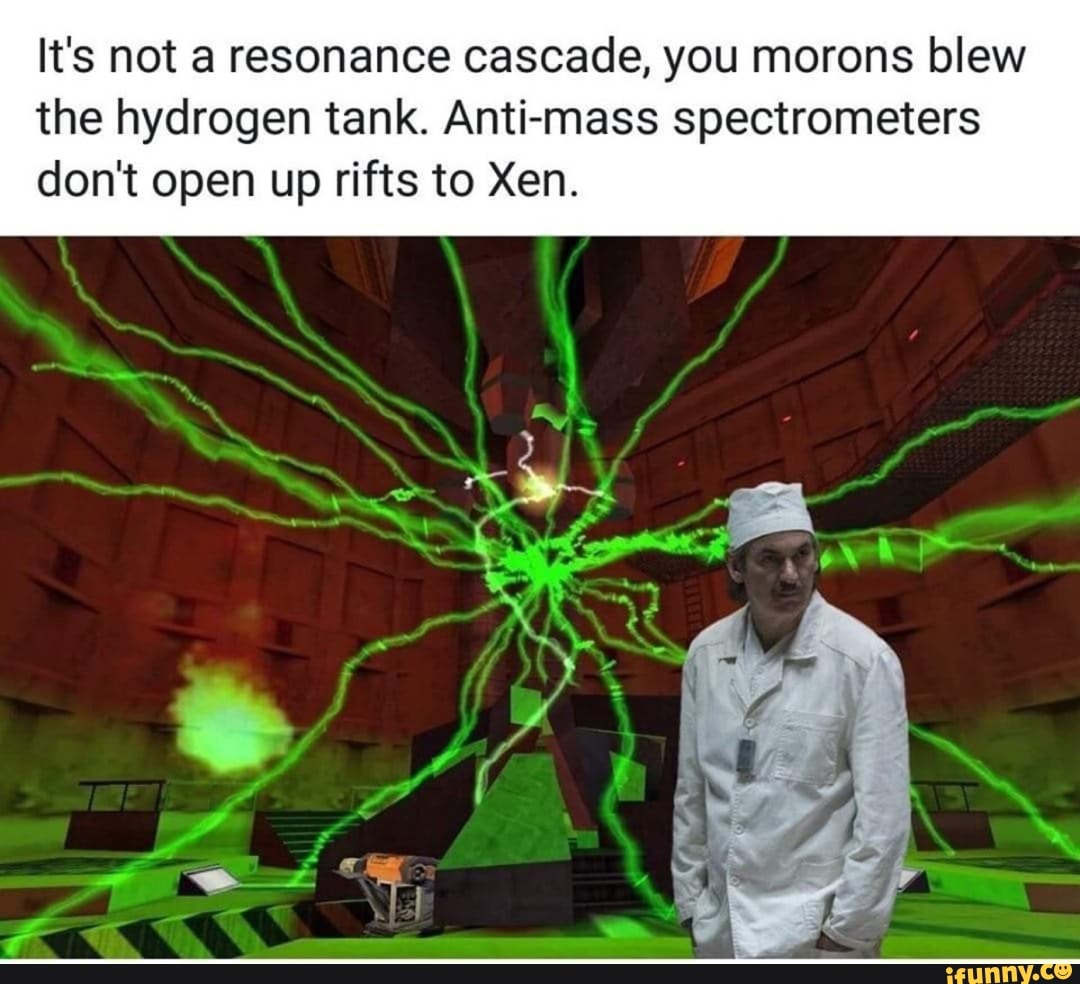 It's not a resonance cascade, you morons blew the hydrogen tank. Anti ...