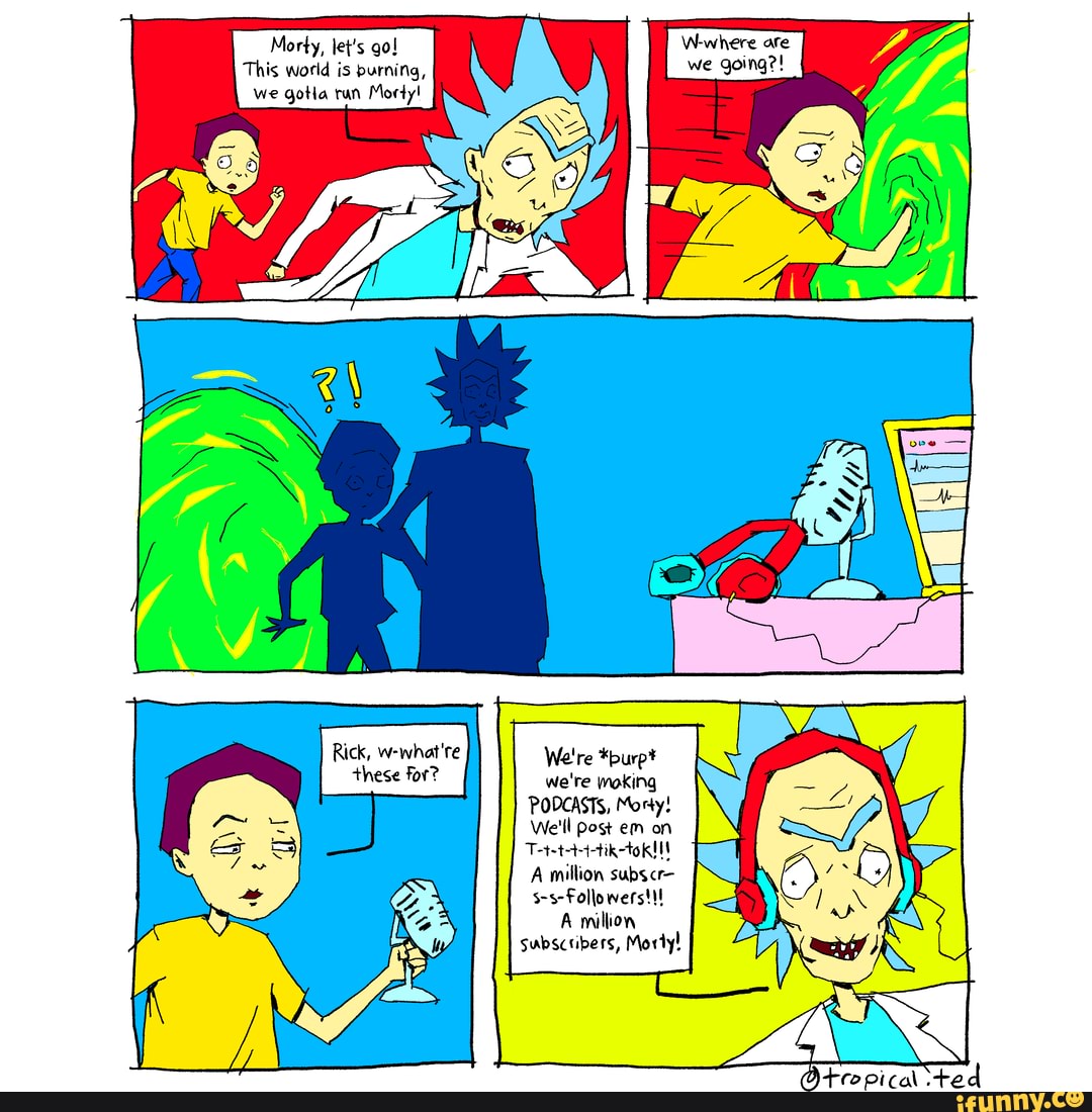 Morty, let's go! This world is purning, we gota tun Morty! Wewhere are ...