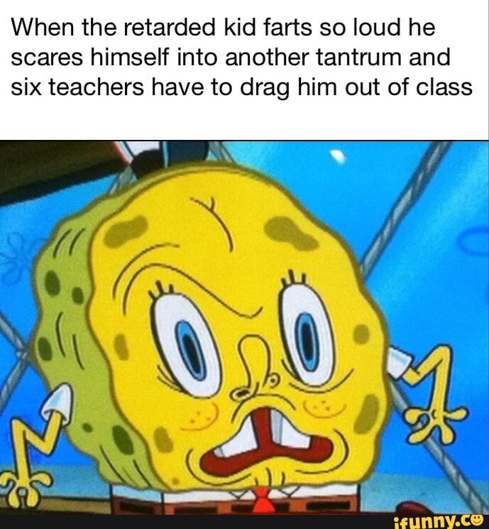 When the retarded kid farts so loud he scares himself into another ...