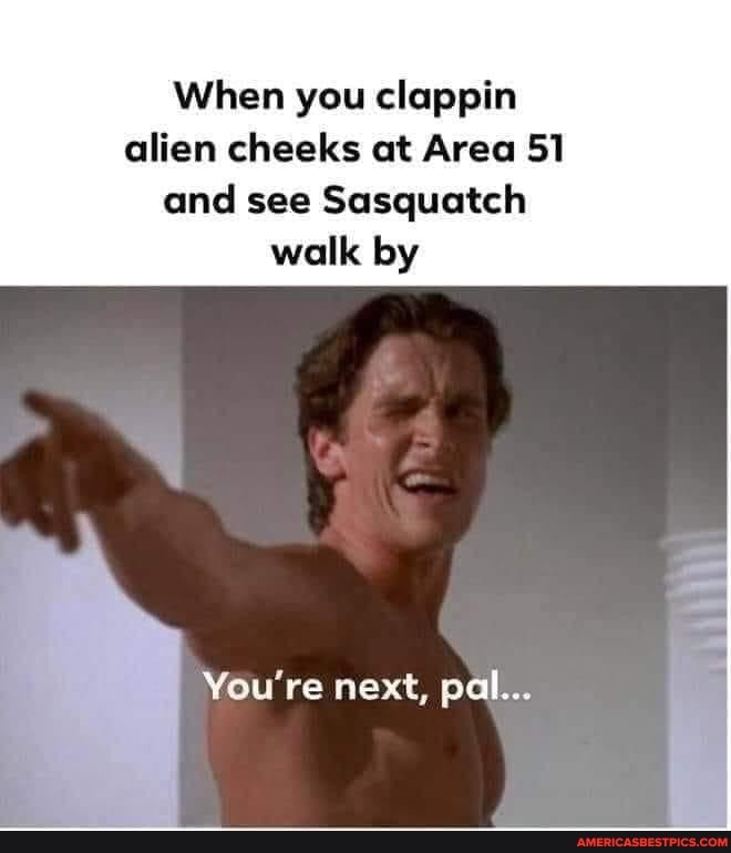 When you clappin alien cheeks at Area 51 and see Sasquatch walk by You ...