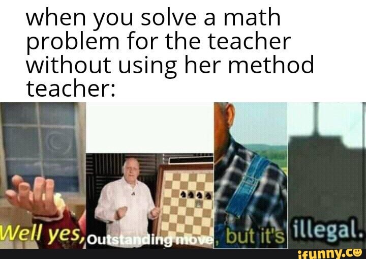 When you solve a math problem for the teacher without using her method ...