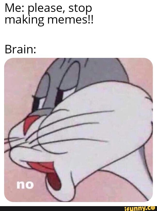 Me: please, stop making memes!! Brain: no - iFunny