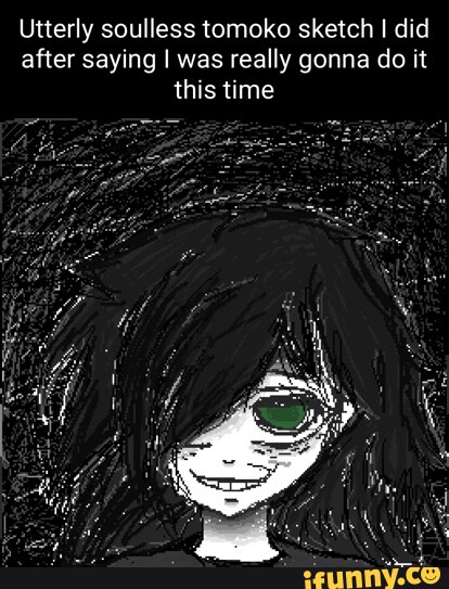 Utterly soulless tomoko sketch I I did after saying I was really gonna ...