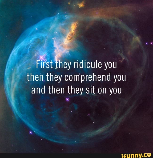 First they ridicule you the they comprehend you and then they sit on ...
