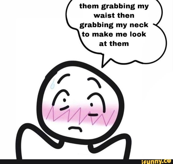 Them grabbing my waist then grabbing my neck to make me look at them ...