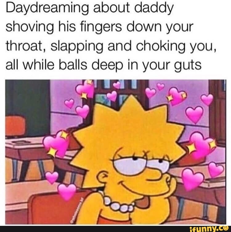 Daydreaming about daddy shoving his fingers down your throat, slapping ...