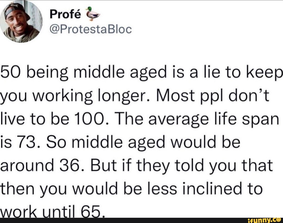 50 being middle aged is a lie to keep you working longer. Most ppl don ...