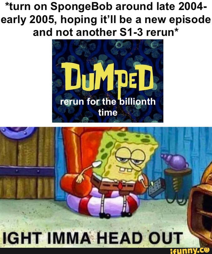 *turn on SpongeBob around late 2004- early 2005, hoping it'll be a new ...