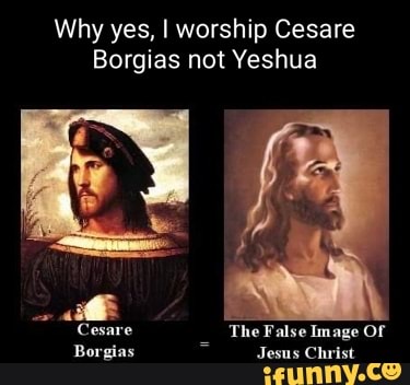 Why yes, I worship Cesare Borgias not Yeshua Cesare The False Image Of ...