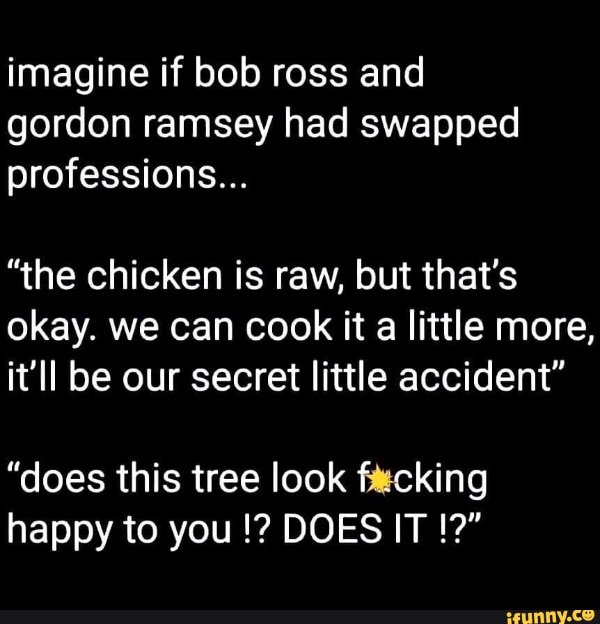 Imagine if bob ross and gordon ramsey had swapped professions... "the ...