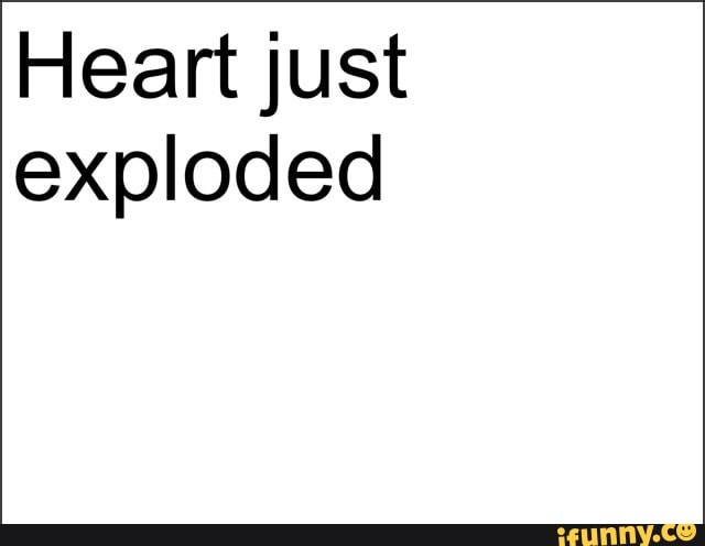 Heart just exploded - iFunny