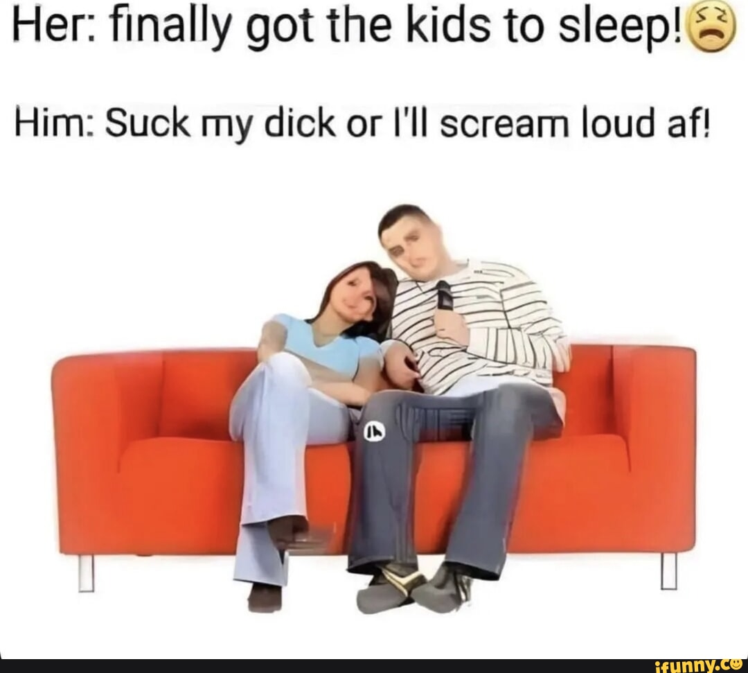 Her: finally got the kids to sleep! Him: Suck my dick or I'll scream loud af! - iFunny