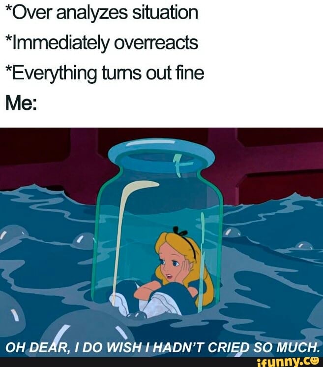 *Over analyzes situation *Immediately overreacts "Everything tums out ...