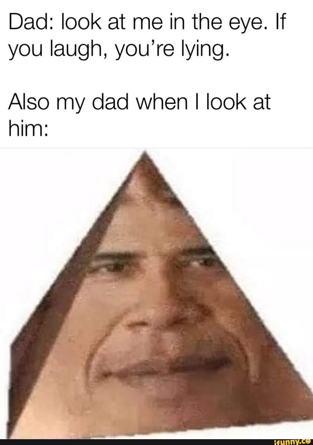 Dad: look at me in the eye. If you laugh, you're lying. Also my dad ...
