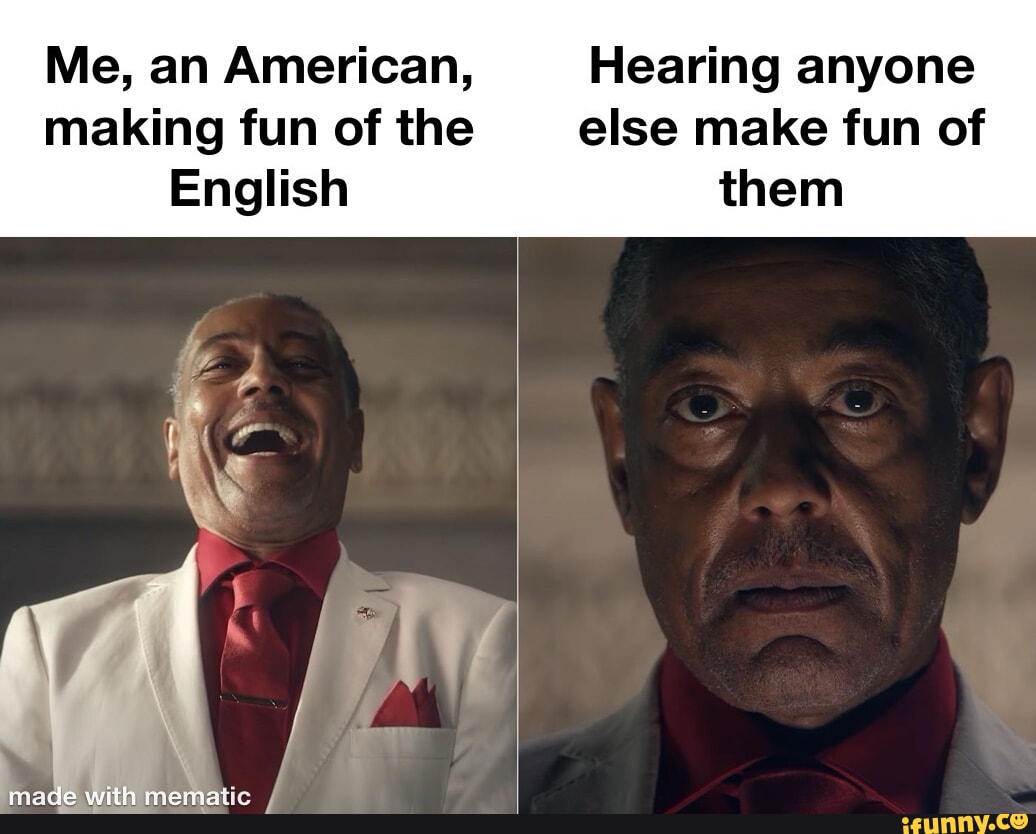 Me, an American, Hearing anyone making fun of the else make fun of ...