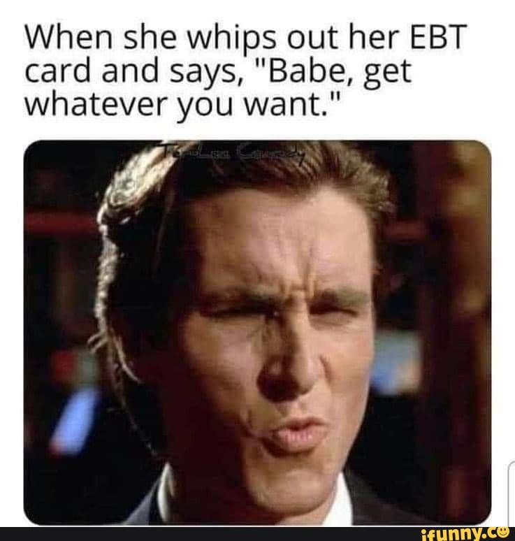When she whips out her EBT card and says, "Babe, get whatever you want ...