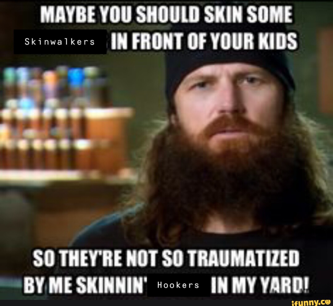 MAYBE YOU SHOULD SKIN SOME Skinwalkers FRONT OF YOUR KIDS Gr > SO THEY ...