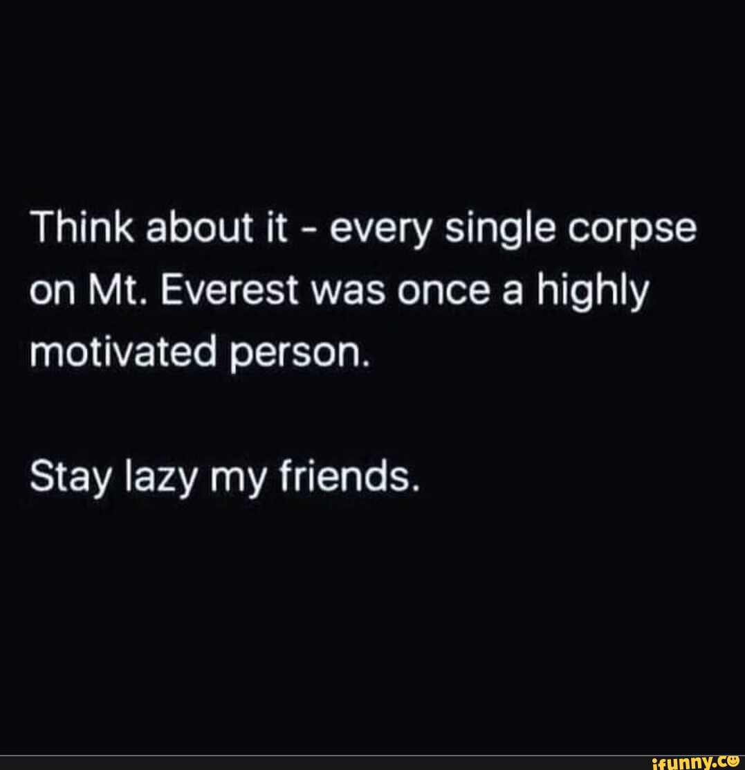 Think about it - every single corpse on Mt. Everest was once a highly ...