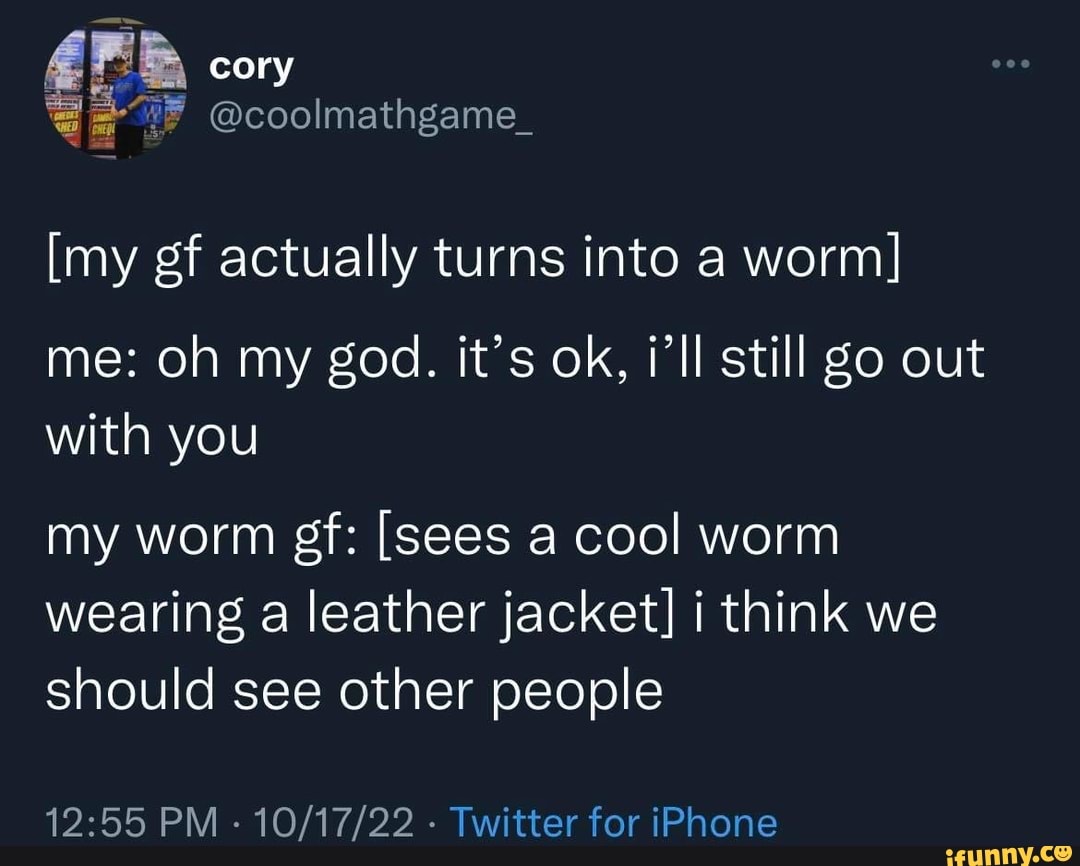 Cory @coolmathgame_ [my gf actually turns into a worm] me: oh my god ...