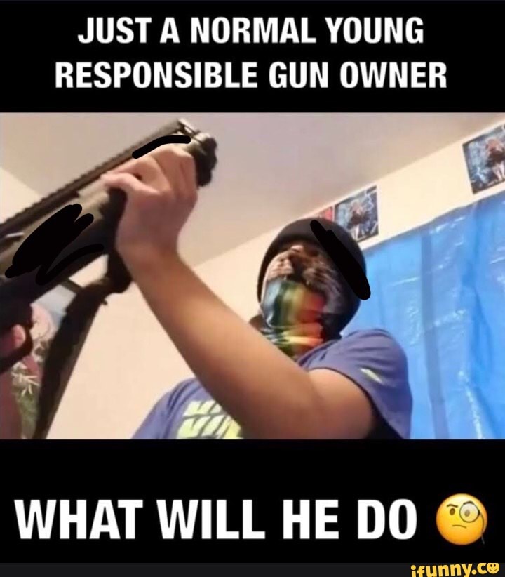 JUST A NORMAL YOUNG RESPONSIBLE GUN OWNER WHAT WILL HE DO @ - iFunny