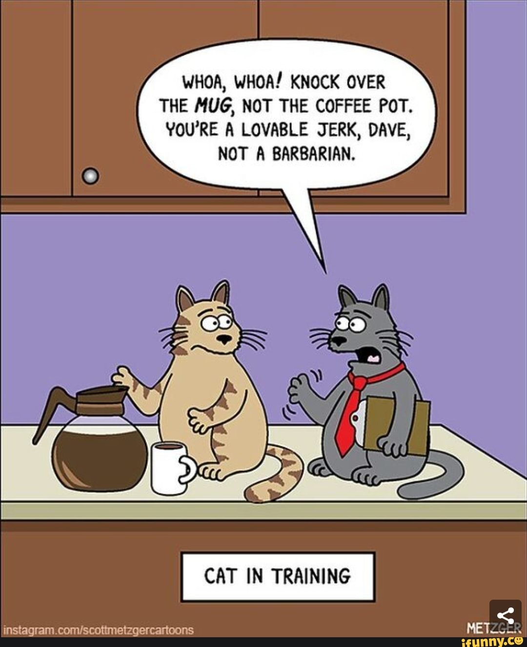 WHOA, WHOA! KNOCK OVER THE MUG, NOT THE COFFEE POT. YOU'RE A LOVABLE ...