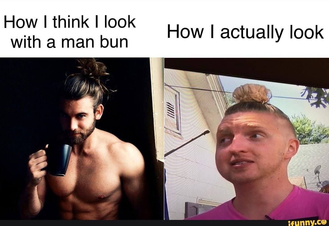 How I think I look with a man bun How I actually look - iFunny